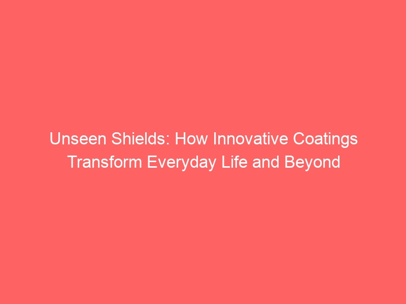 Unseen Shields: How Innovative Coatings Transform Everyday Life and ...